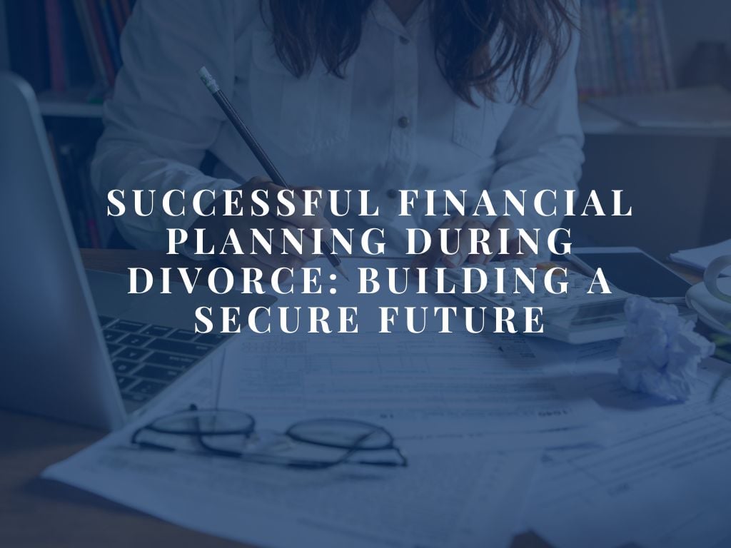 Successful Financial Planning During Divorce: Building a Secure Future